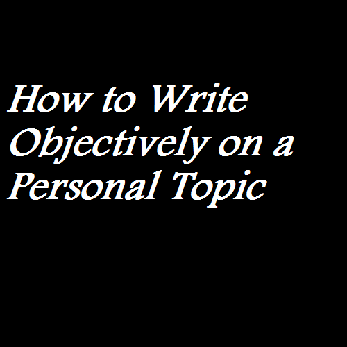 How to Write Objectively on a Personal Topic - Bennis Inc